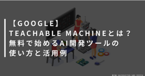 【Google】Teachable Machineとは？無料で始めるAI開発ツールの使い方と活用例